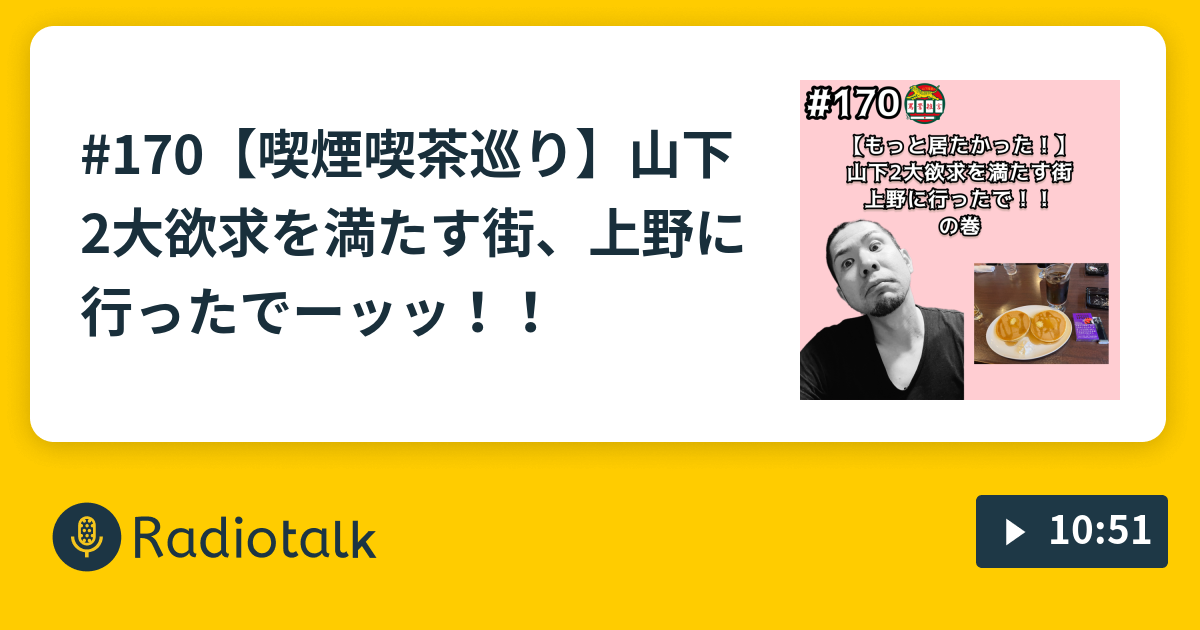 #170【喫煙喫茶巡り】山下2大欲求を満たす街、上野に行ったでーッッ！！ - 山下隆章の罵詈雑言 - Radiotalk(ラジオトーク)