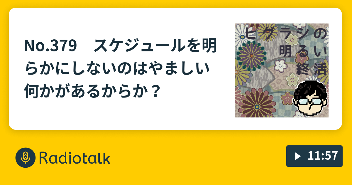 No.379 スケジュールを明らかにしないのはやましい何かがあるからか？ - ヒグラシの明るい終活 - Radiotalk(ラジオトーク)