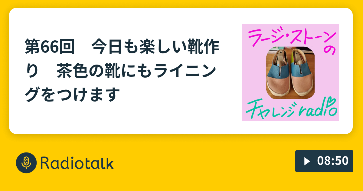 第66回 今日も楽しい靴作り 茶色の靴にもライニングをつけます - ラージ・ストーンのチャレンジradio - Radiotalk(ラジオトーク)