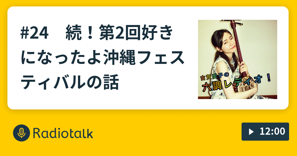 #24 続！第2回好きになったよ沖縄フェスティバルの話 - 古賀愛子の六調レディオ！ - Radiotalk(ラジオトーク)