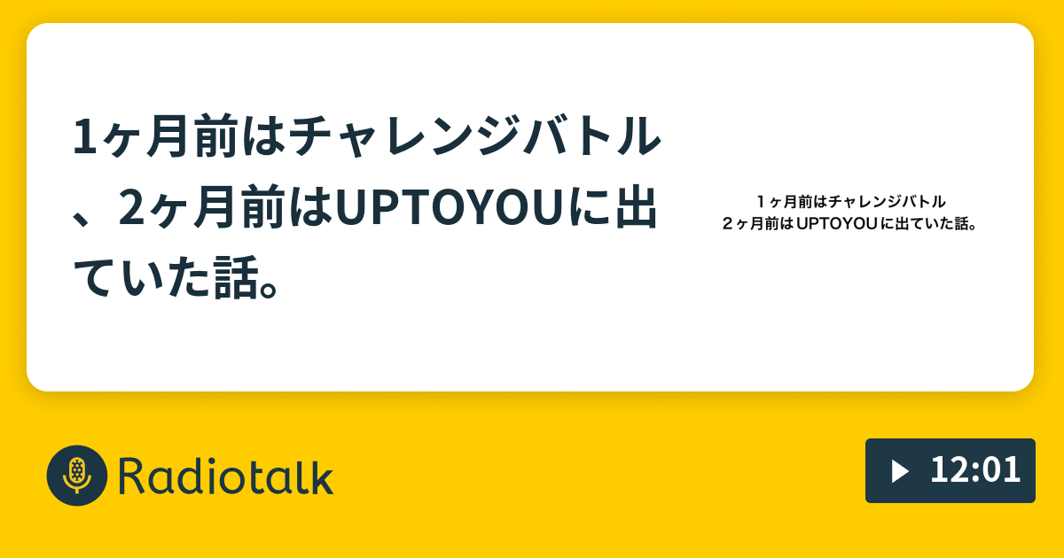 1ヶ月前はチャレンジバトル、2ヶ月前はUPTOYOUに出ていた話。 - 盆と正月 橋爪の角部屋 - Radiotalk(ラジオトーク)