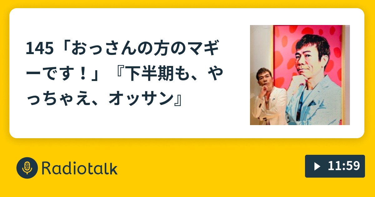 145「おっさんの方のマギーです！」『下半期も、やっちゃえ、オッサン』 - シス・カンパニーの愉快なラジオ - Radiotalk(ラジオトーク)