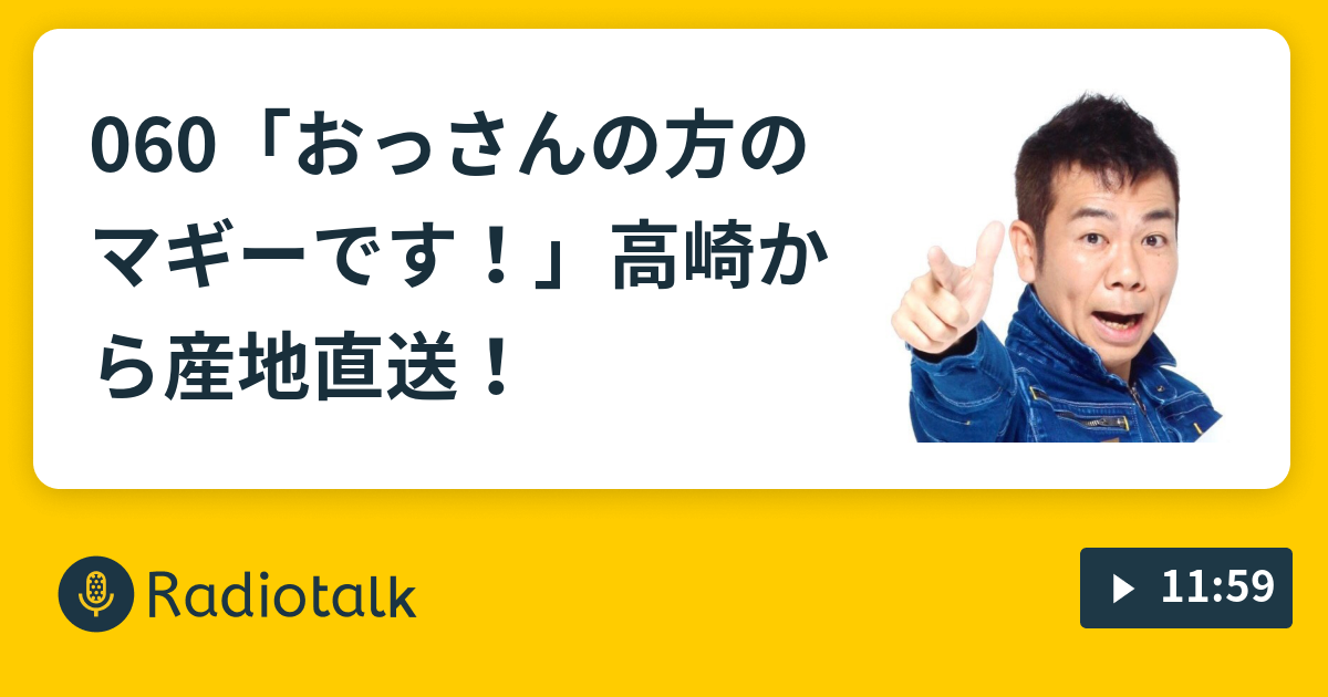060「おっさんの方のマギーです！」高崎から産地直送！ - シン・おっさんのほうのマギーです - Radiotalk(ラジオトーク)