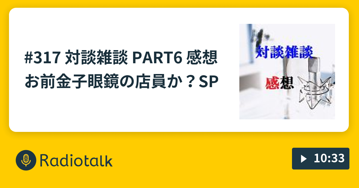 #317 対談雑談 PART6 感想 お前金子眼鏡の店員か？SP - ですね。radio - Radiotalk(ラジオトーク)