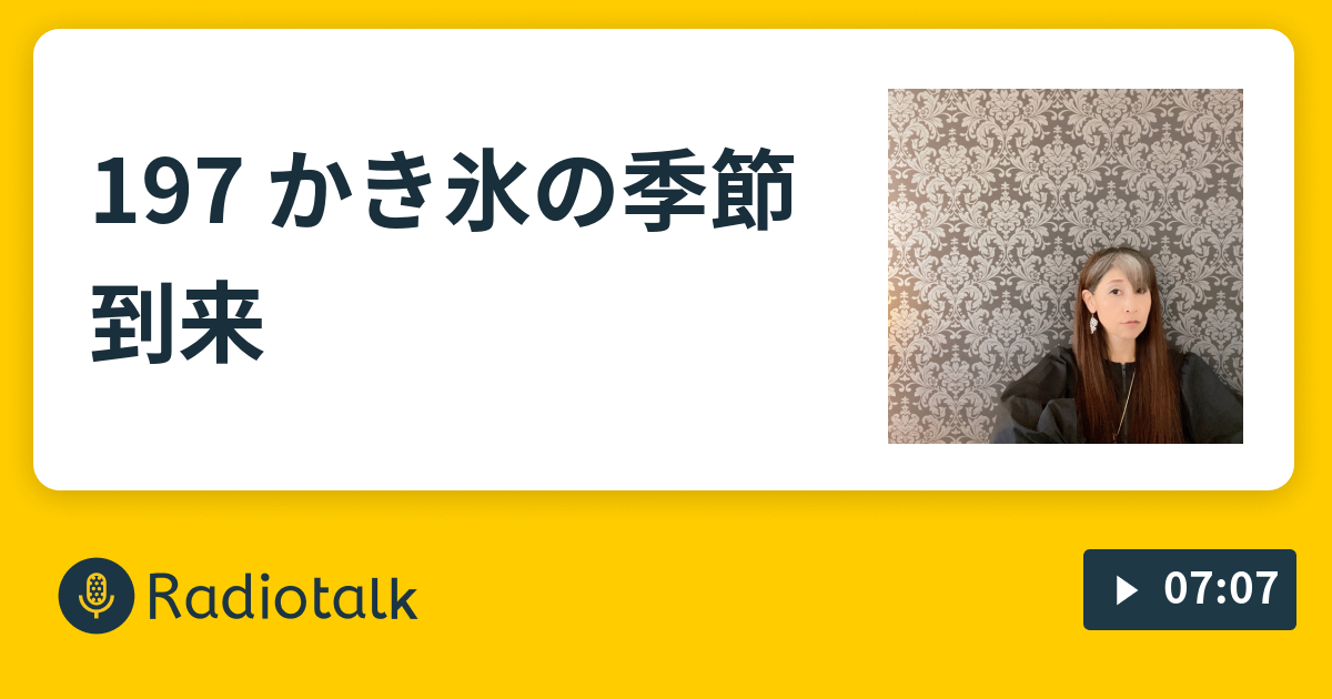 197 かき氷の季節到来🌻 - 歌とカメラとグダグダと。 - Radiotalk(ラジオトーク)