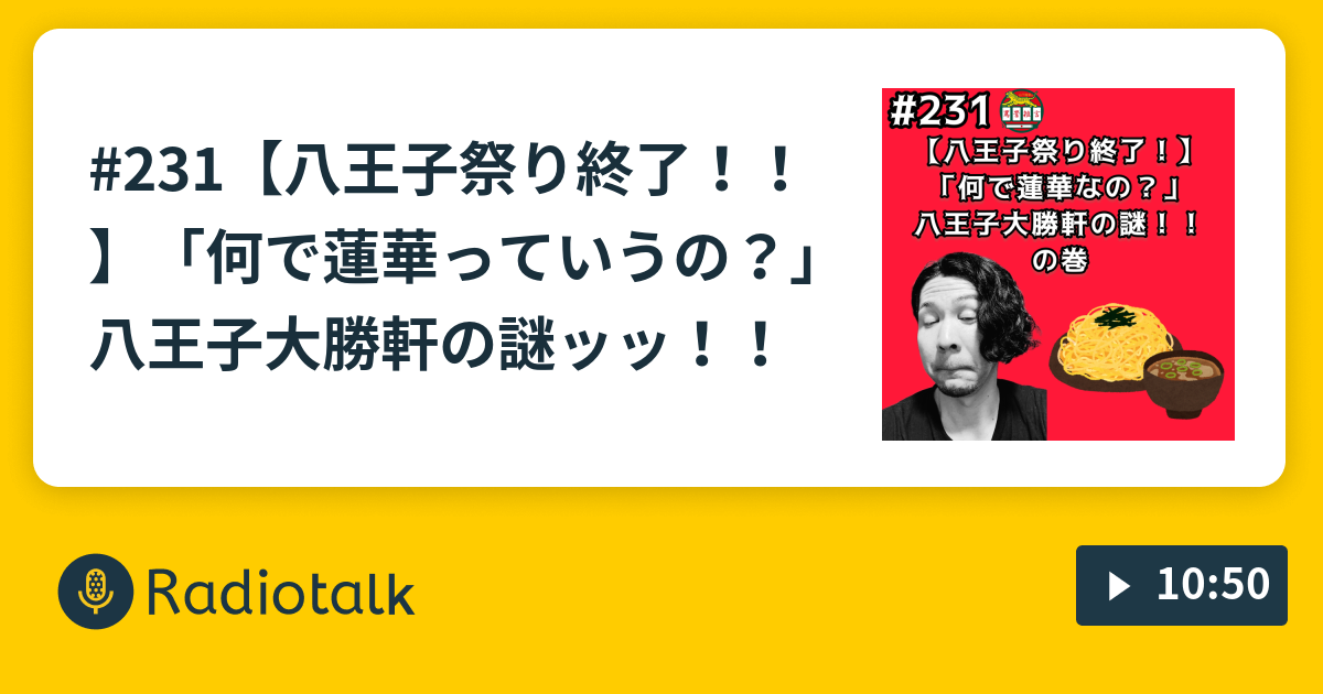 #231【八王子祭り終了！！】「何で蓮華っていうの？」八王子大勝軒の謎ッッ！！ - 山下隆章の罵詈雑言 - Radiotalk(ラジオトーク)