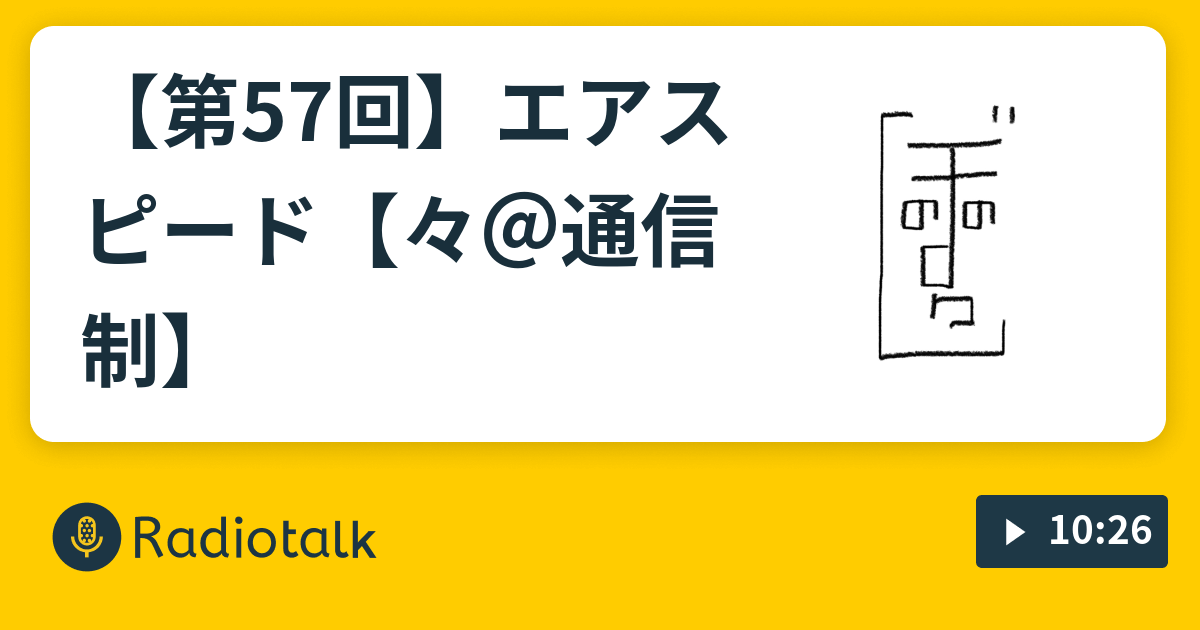 【第57回】エアスピード【々＠通信制】 - 々@通信制 - Radiotalk(ラジオトーク)