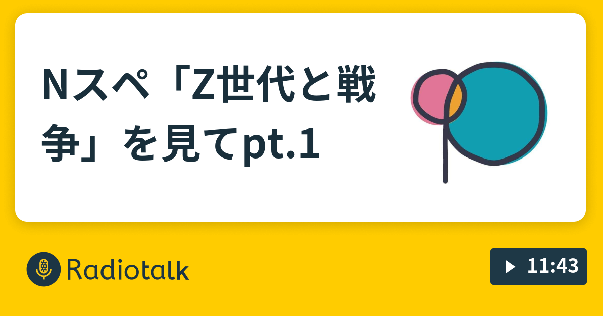 Nスペ「Z世代と戦争」を見てpt.1 - カンバセーションピースのちょっこし - Radiotalk(ラジオトーク)