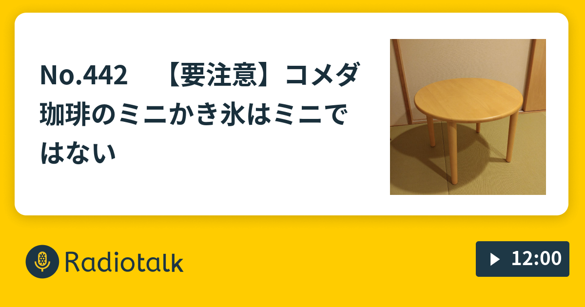 No.442 【要注意】コメダ珈琲のミニかき氷はミニではない - ヒグラシの明るい終活 - Radiotalk(ラジオトーク)