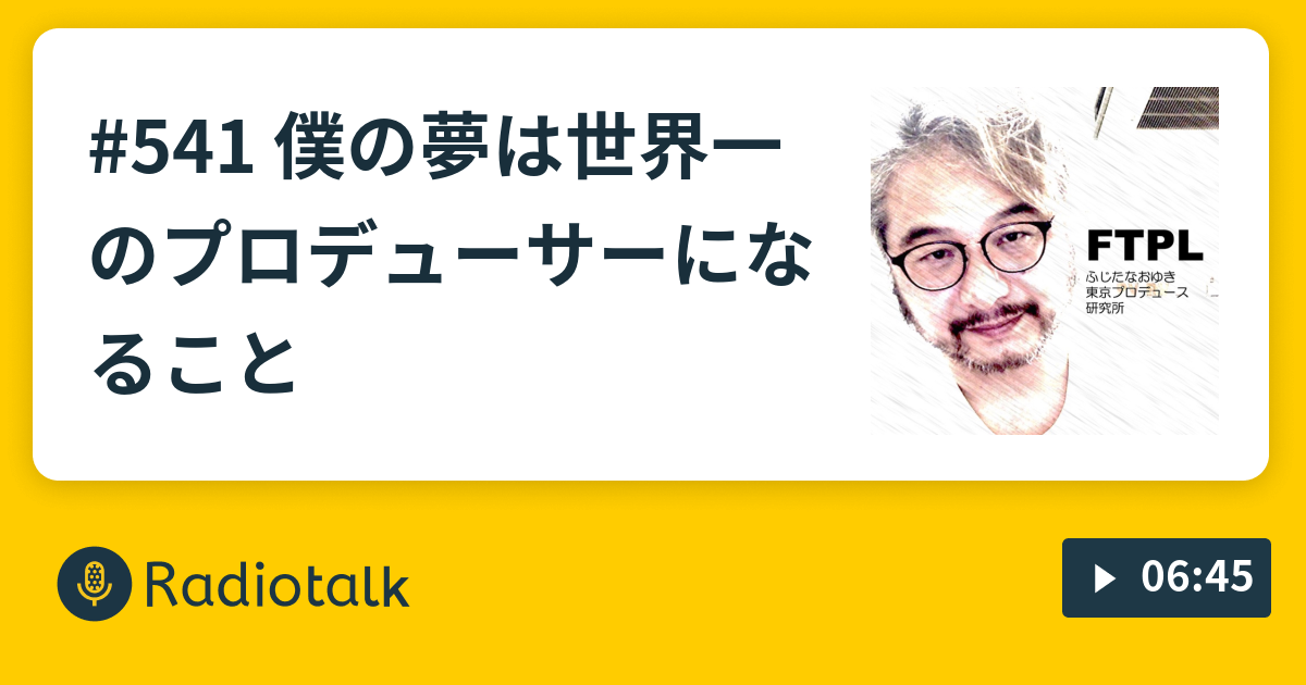 #541 僕の夢は世界一のプロデューサーになること - ふじたなおゆき東京プロデュース研究所 - Radiotalk(ラジオトーク)