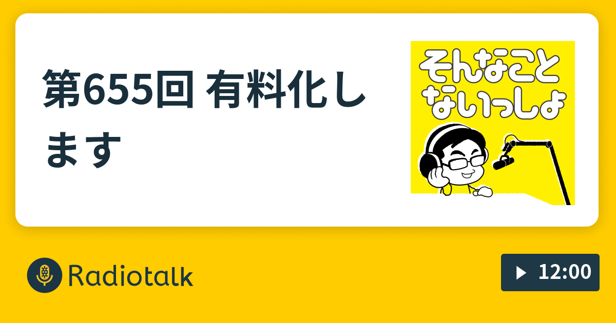 第655回 有料化します - そんなことないっしょ - Radiotalk(ラジオトーク)