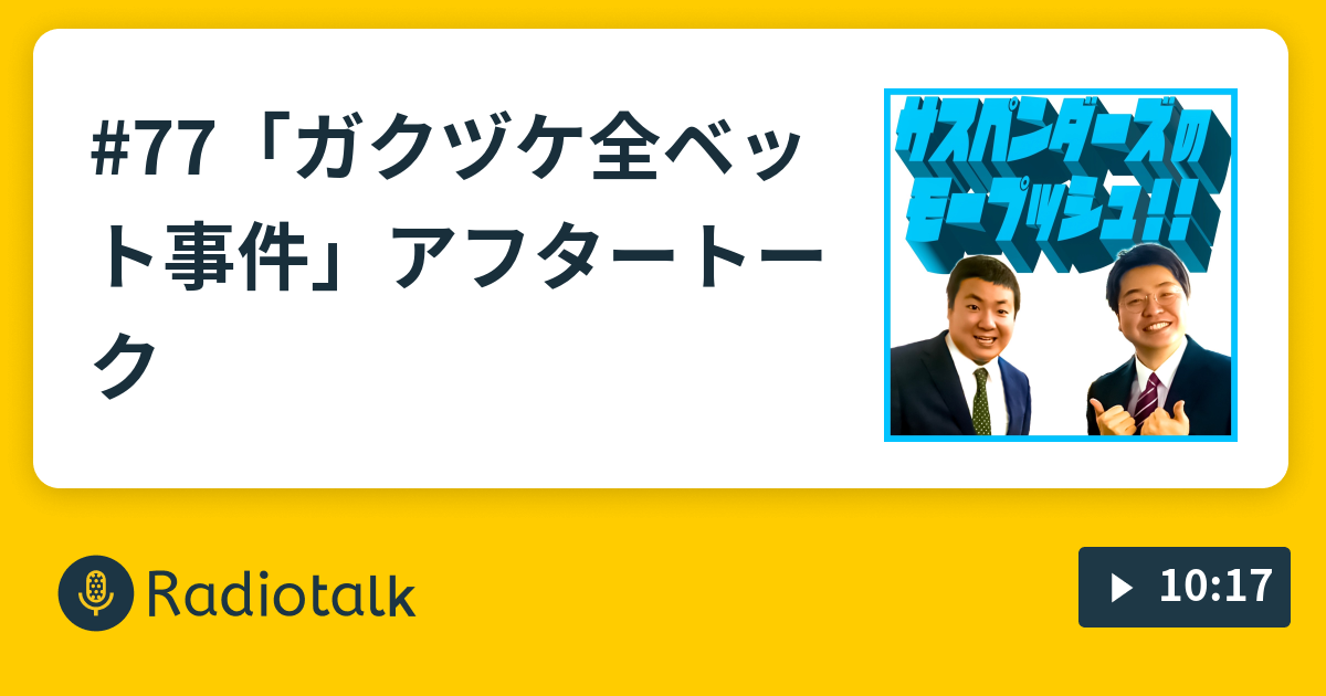 #77「ガクヅケ全ベット事件」アフタートーク② - サスペンダーズのモープッシュ！！ - Radiotalk(ラジオトーク)