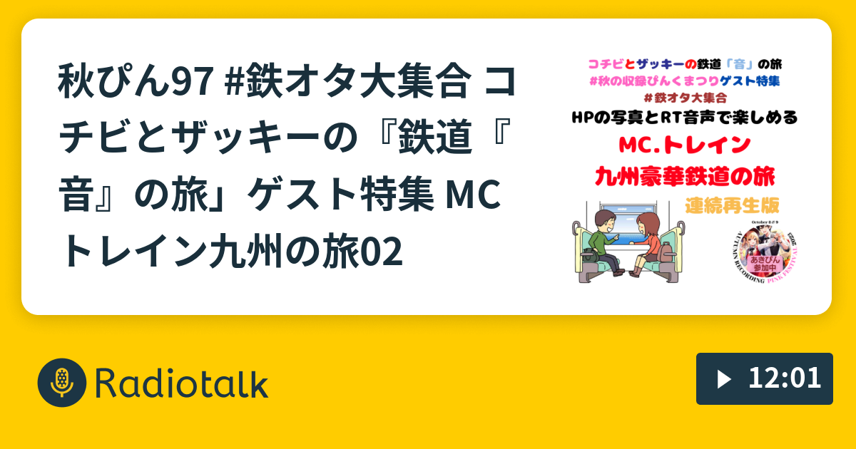 秋ぴん97 #鉄オタ大集合 コチビとザッキーの『鉄道『音』の旅」ゲスト特集 MCトレイン九州の旅02 - 【シンぴんく放送局】みんなのとーさんザッキー - Radiotalk(ラジオトーク)