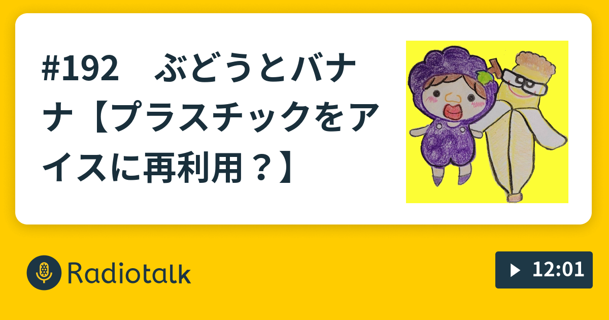 #192 ぶどうとバナナ【プラスチックをアイスに再利用？】 - ぶどうちゃん - Radiotalk(ラジオトーク)