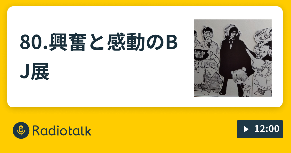 80.興奮と感動のBJ展 - アラサーオタク備忘録 - Radiotalk(ラジオトーク)