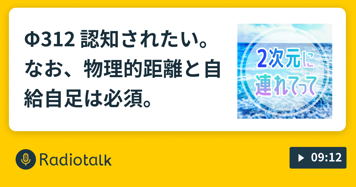 Φ312 認知されたい。なお、物理的距離と自給自足は必須。 - 2次元に連れてって - Radiotalk(ラジオトーク)