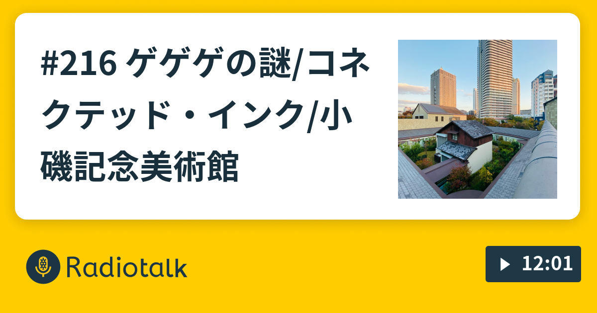 #216 ゲゲゲの謎/コネクテッド・インク/小磯記念美術館 - 梅ラヴォイス - Radiotalk(ラジオトーク)