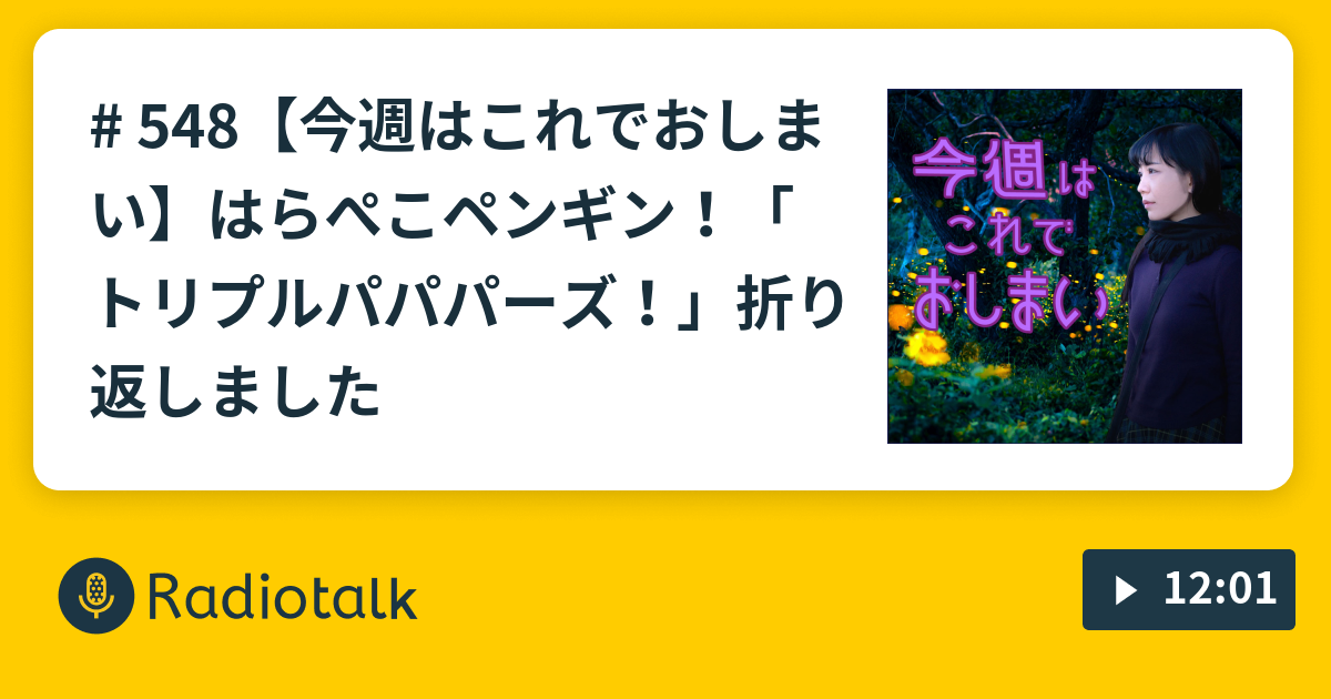 # 548【今週はこれでおしまい】はらぺこペンギン！「トリプルパパパーズ！」折り返しました - 石井舞のラジオ - Radiotalk(ラジオトーク)
