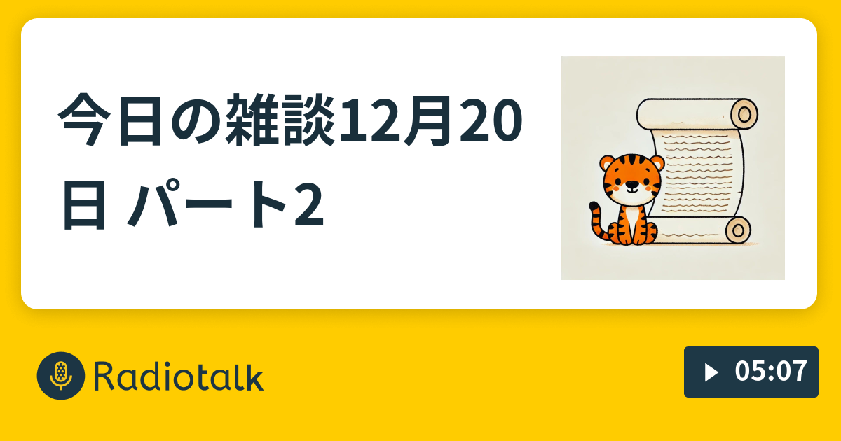 今日の雑談12月20日 パート2 - 虎の巻 -アラフィフオヤジの奮闘記- - Radiotalk(ラジオトーク)
