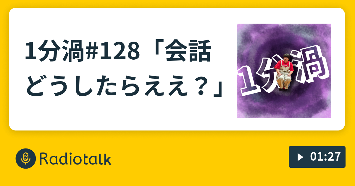1分渦#128「会話どうしたらええ？」 - にぼしいわしの色々 - Radiotalk(ラジオトーク)