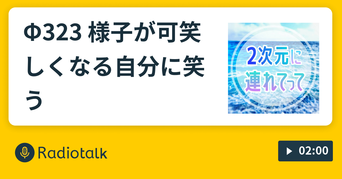 Φ323 様子が可笑しくなる自分に笑う - 2次元に連れてって - Radiotalk(ラジオトーク)