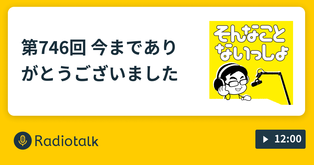 第746回 今までありがとうございました - そんなことないっしょ - Radiotalk(ラジオトーク)