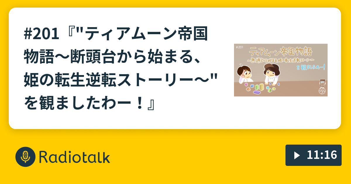 #201『"ティアムーン帝国物語〜断頭台から始まる、姫の転生逆転ストーリー〜"を観ましたわー！』 - 秘密基地シアター - Radiotalk(ラジオトーク)