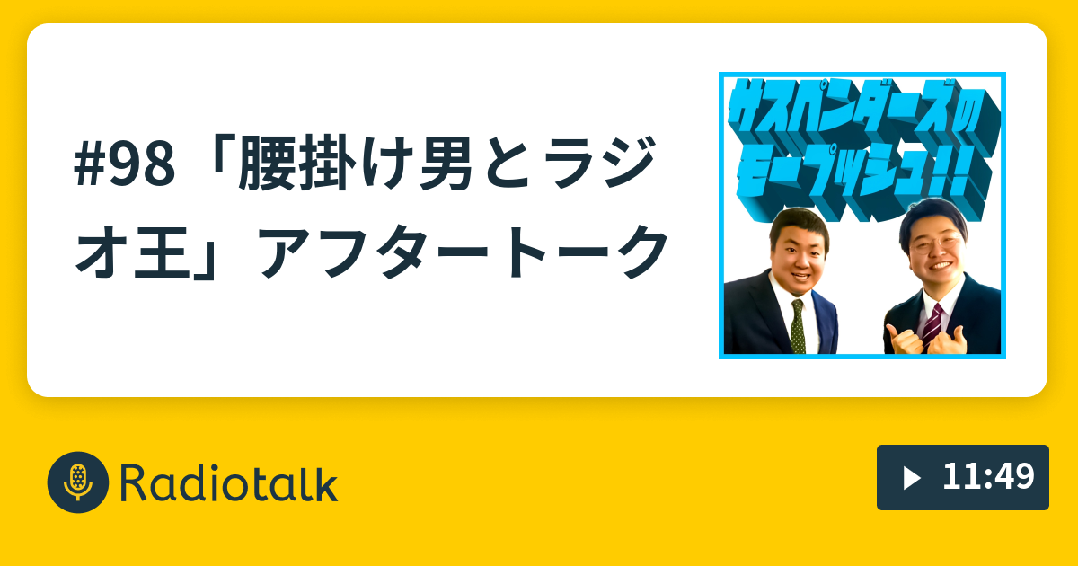 #98「腰掛け男とラジオ王」アフタートーク① - サスペンダーズのモープッシュ！！ - Radiotalk(ラジオトーク)