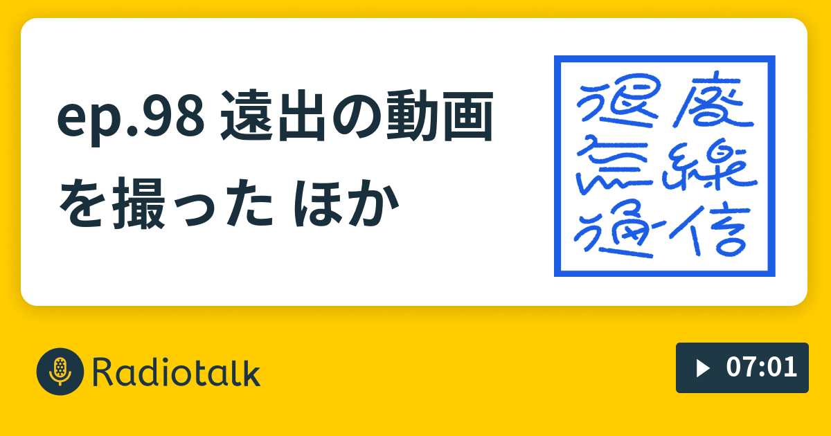 ep.98 遠出の動画を撮った ほか - 退廃無線通信 - Radiotalk(ラジオトーク)