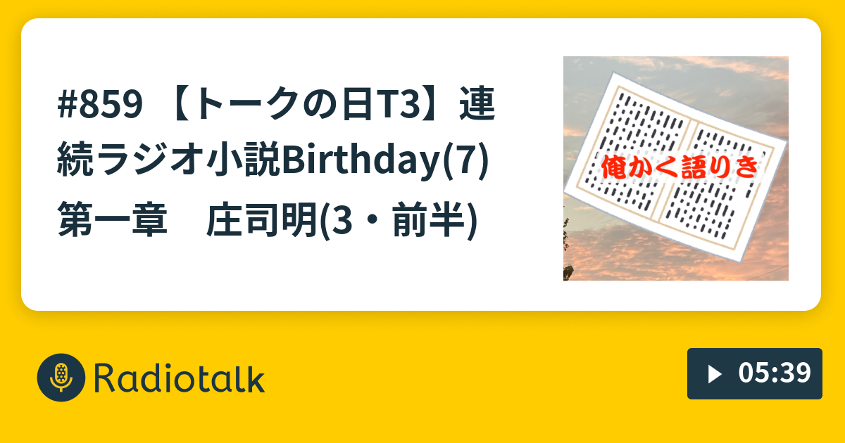 #859 【トークの日T3】連続ラジオ小説Birthday(7) 第一章 庄司明(3・前半) - 俺かく語りき - Radiotalk(ラジオトーク)