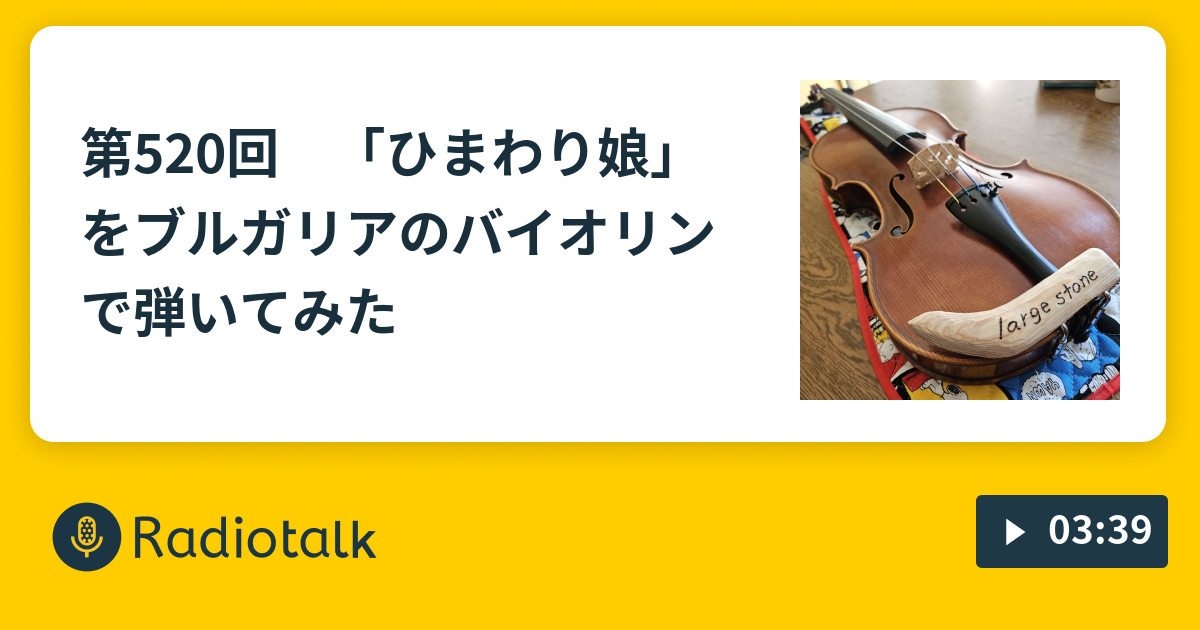 第520回 「ひまわり娘」をブルガリアのバイオリンで弾いてみた - ラージ・ストーンのチャレンジradio - Radiotalk(ラジオトーク)