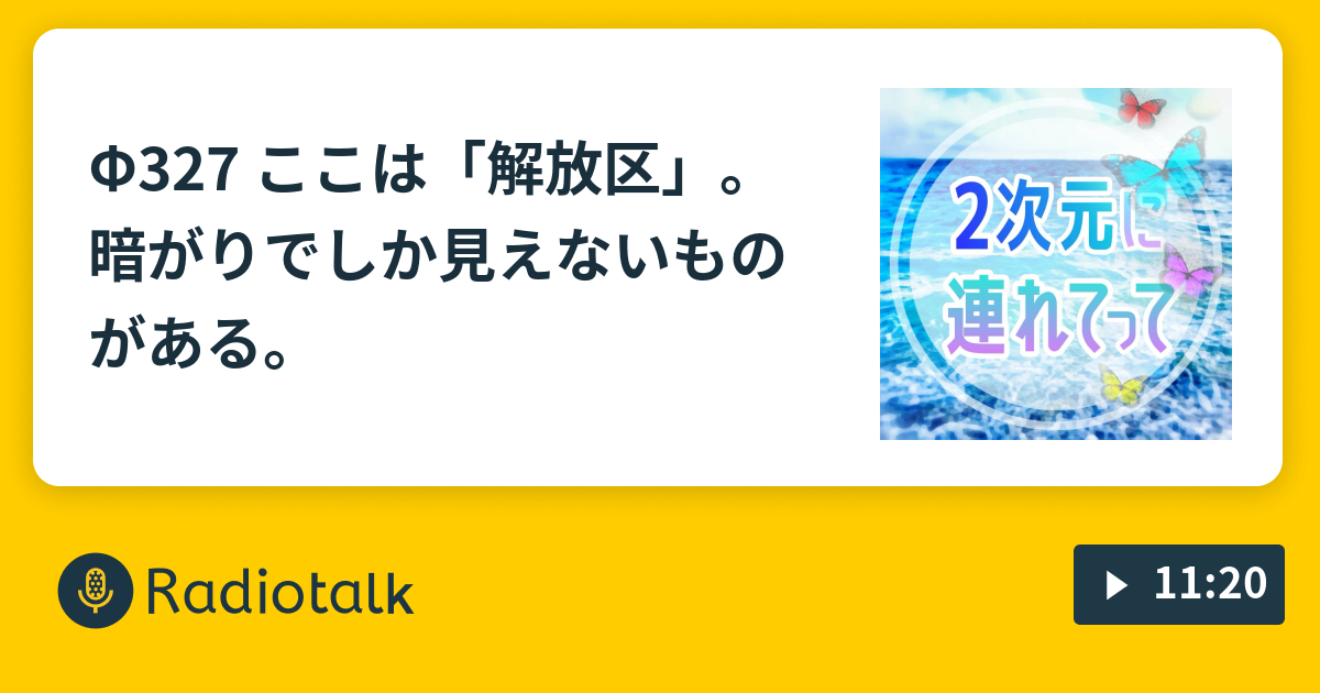 Φ327 ここは「解放区」。暗がりでしか見えないものがある。 - 2次元に連れてって - Radiotalk(ラジオトーク)