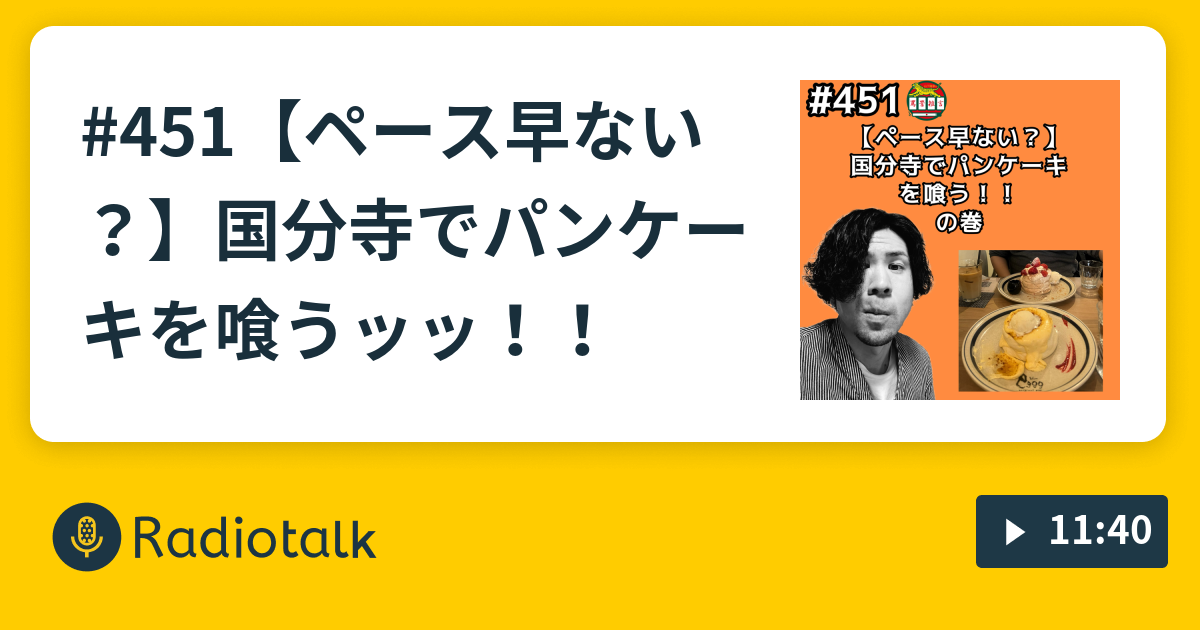 #451【ペース早ない？】国分寺でパンケーキを喰うッッ！！ - 山下隆章の罵詈雑言 - Radiotalk(ラジオトーク)