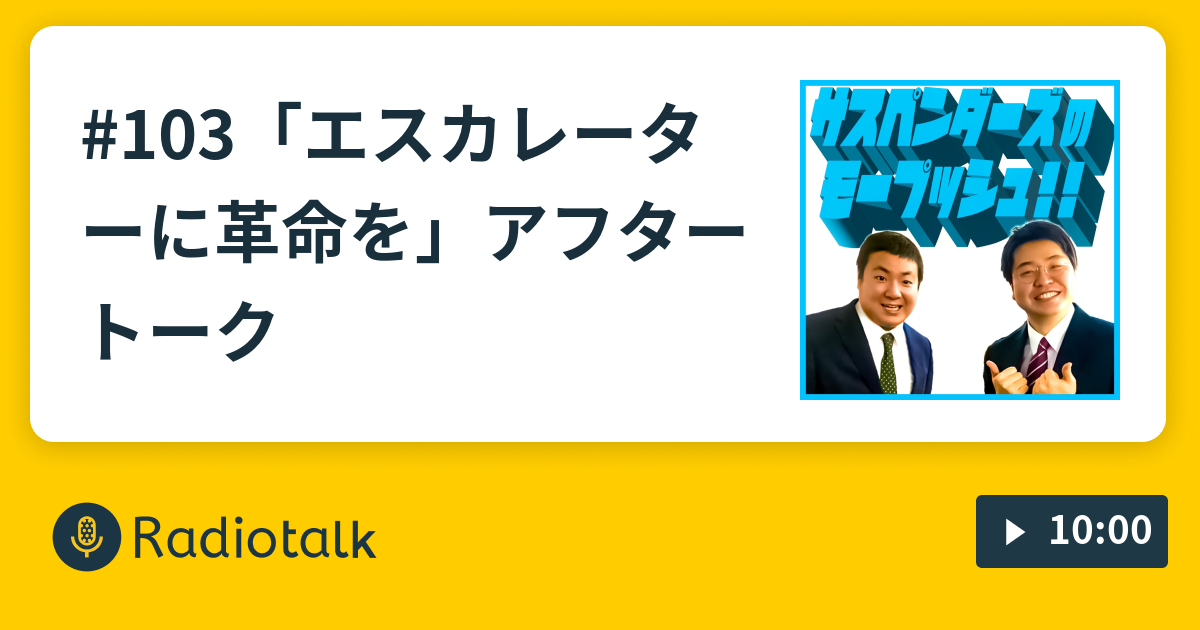 #103「エスカレーターに革命を」アフタートーク③ - サスペンダーズのモープッシュ！！ - Radiotalk(ラジオトーク)