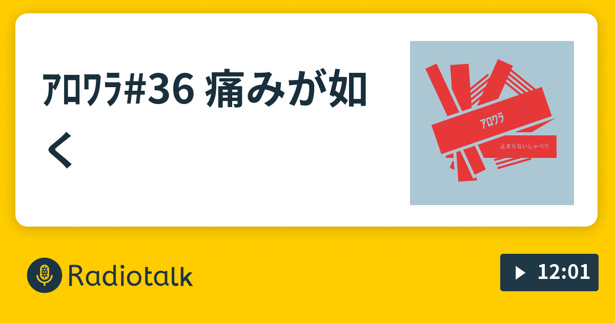 ｱﾛﾜﾗ#36 痛みが如く - ｱﾛﾜﾗ - Radiotalk(ラジオトーク)