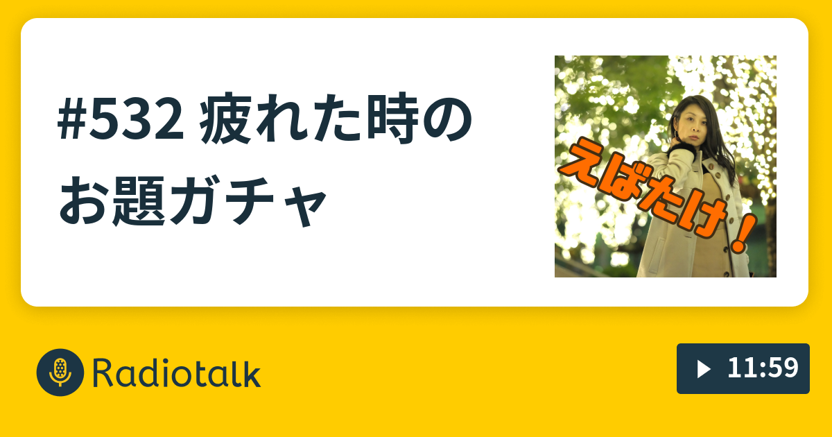 #532 疲れた時のお題ガチャ - えばたけ！〜オタクナレーターの日々徒然〜 - Radiotalk(ラジオトーク)