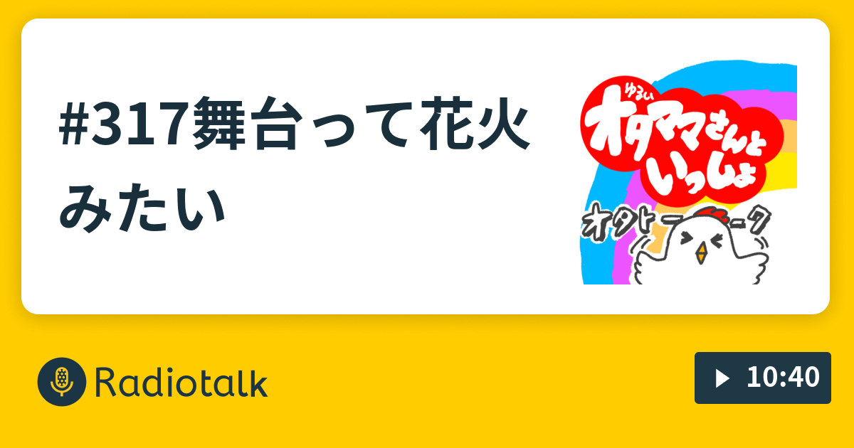 #317🐓舞台って花火みたい - オタママさんといっしょ - Radiotalk(ラジオトーク)