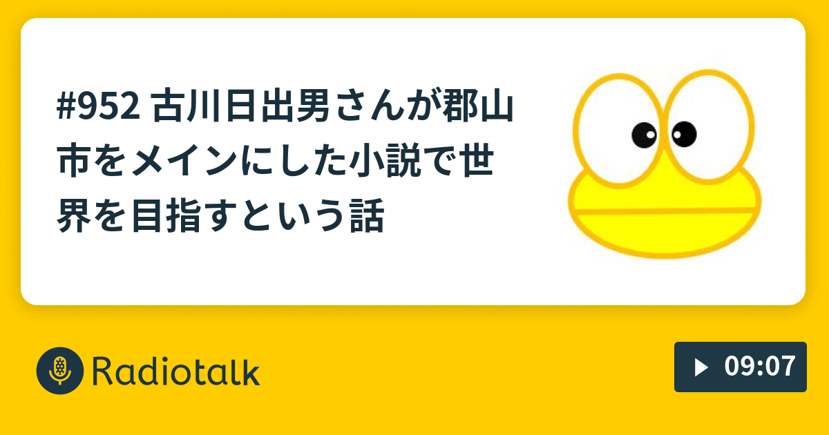 #952 古川日出男さんが郡山市をメインにした小説で世界を目指すという話 - ピョン吉の航星日誌 - Radiotalk(ラジオトーク)