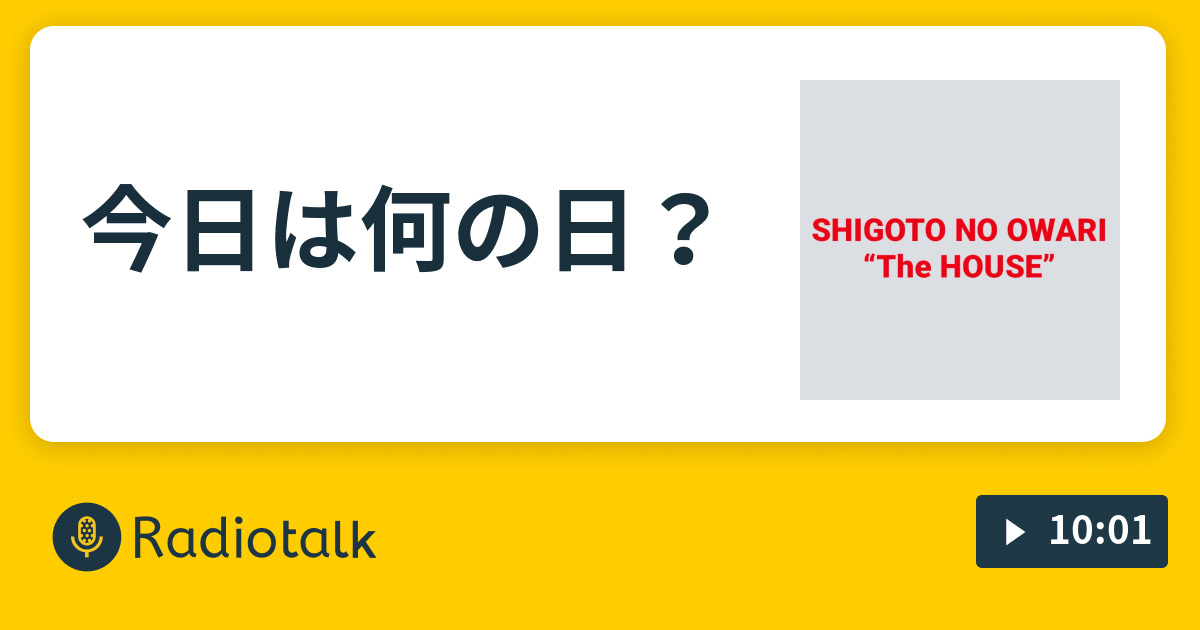 今日は何の日？ - ⁡SHIGOTO NO OWARI “The HOUSE” - Radiotalk(ラジオトーク)