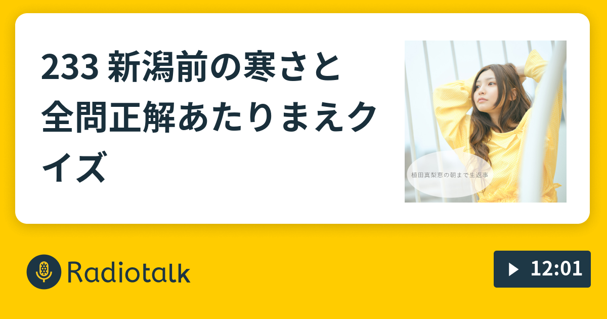 233 新潟前の寒さと全問正解あたりまえクイズ - 植田真梨恵の朝まで生返事 - Radiotalk(ラジオトーク)