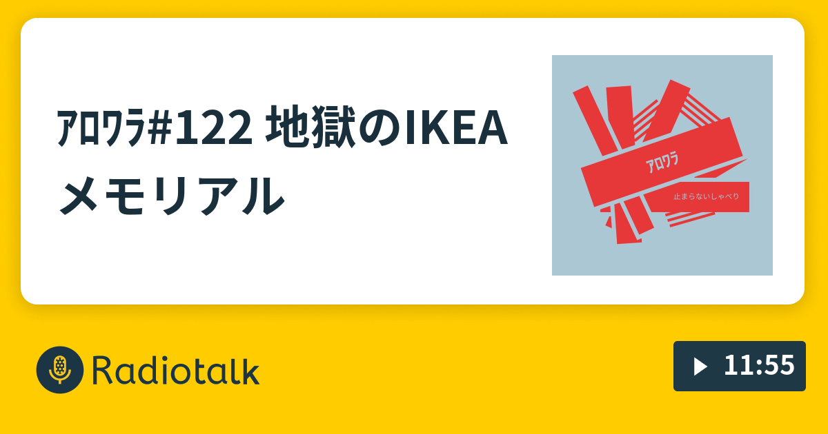 ｱﾛﾜﾗ#122 地獄のIKEAメモリアル - ｱﾛﾜﾗ - Radiotalk(ラジオトーク)