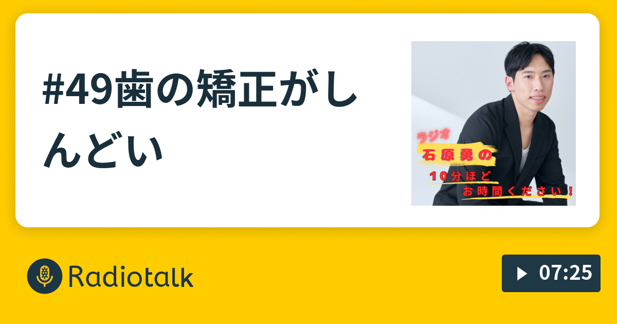 #49歯の矯正がしんどい - ラジオ 石原勇の「10分ほどお時間ください！」 - Radiotalk(ラジオトーク)