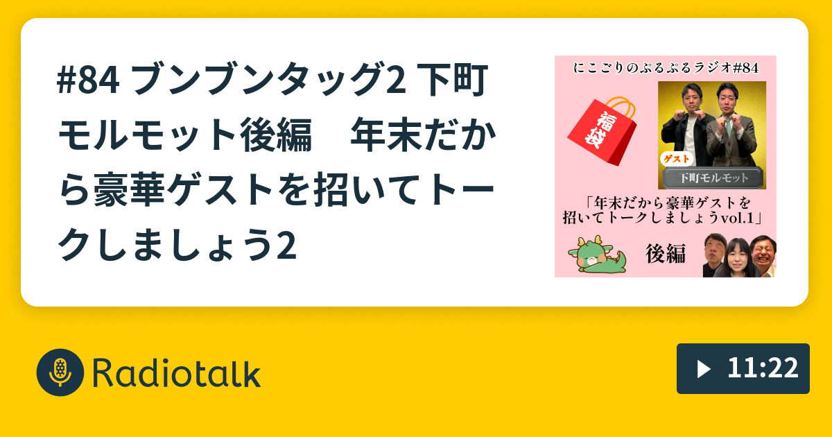 #84 ブンブンタッグ2 下町モルモット後編 年末だから豪華ゲストを招いてトークしましょう2 - にこごりのぷるぷるラジオ - Radiotalk(ラジオトーク)