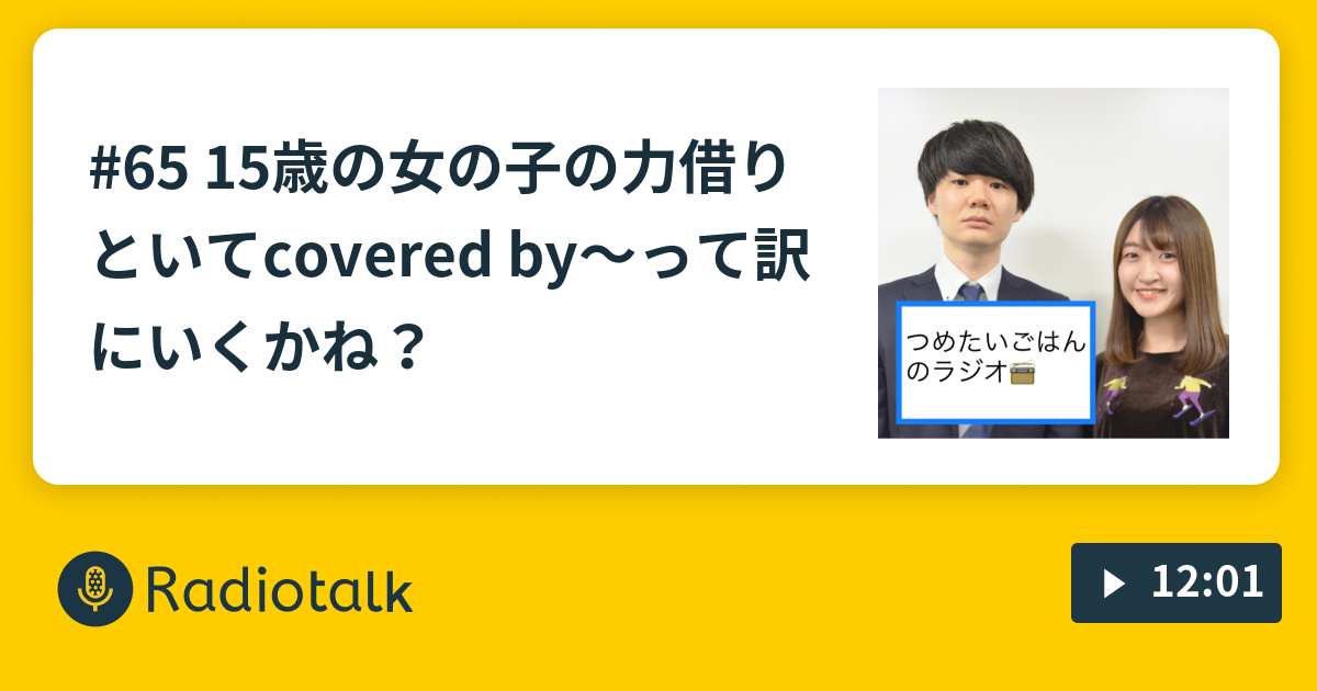 #65 15歳の女の子の力借りといてcovered by〜って訳にいくかね？ - つめたいごはんのラジオ - Radiotalk(ラジオトーク)