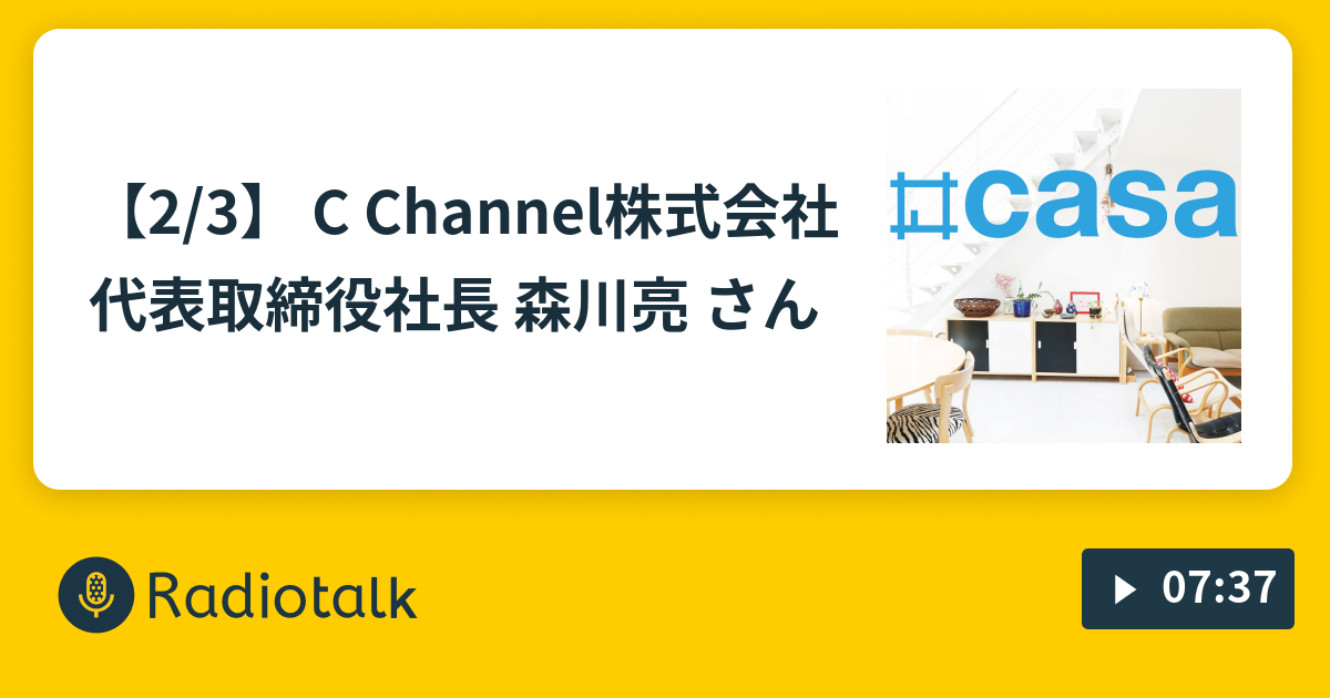 【2/3】 C Channel株式会社 代表取締役社長 森川亮 さん - ライフスタイルメディア #casa - Radiotalk(ラジオトーク)