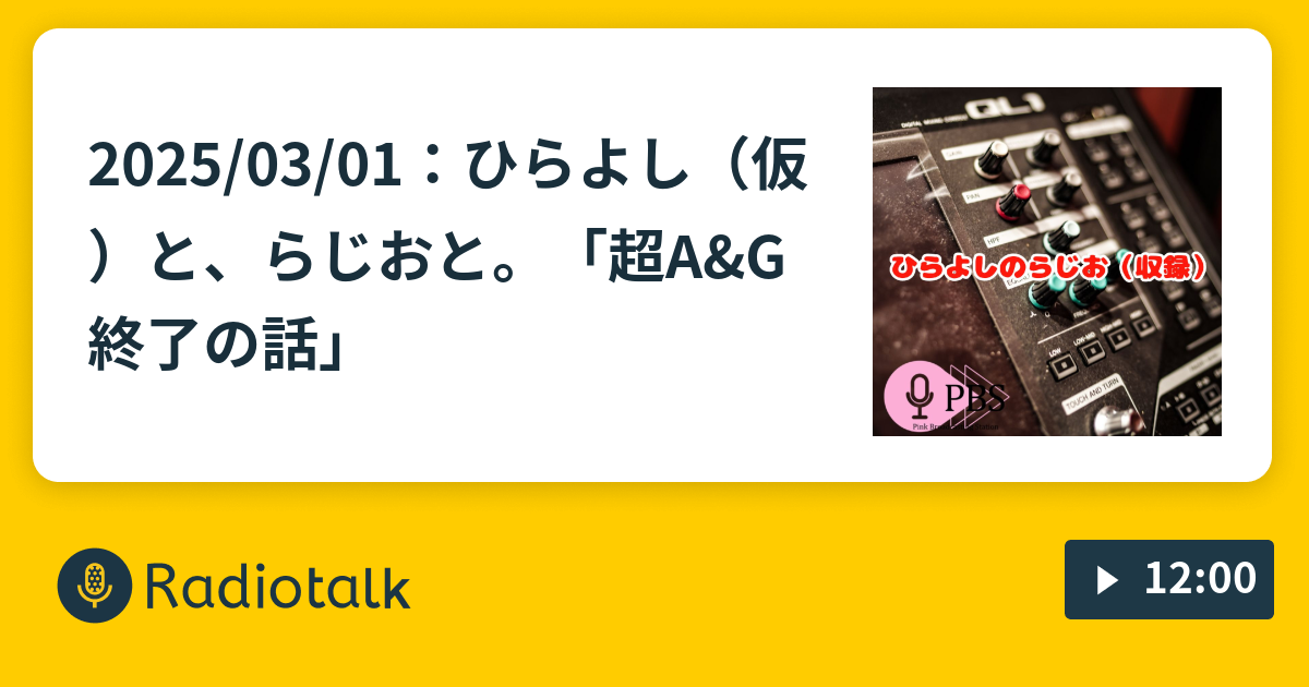 2025/03/01：ひらよし（仮）と、らじおと。「超A&G終了の話」 - ひらよしのらじお（仮） - Radiotalk(ラジオトーク)