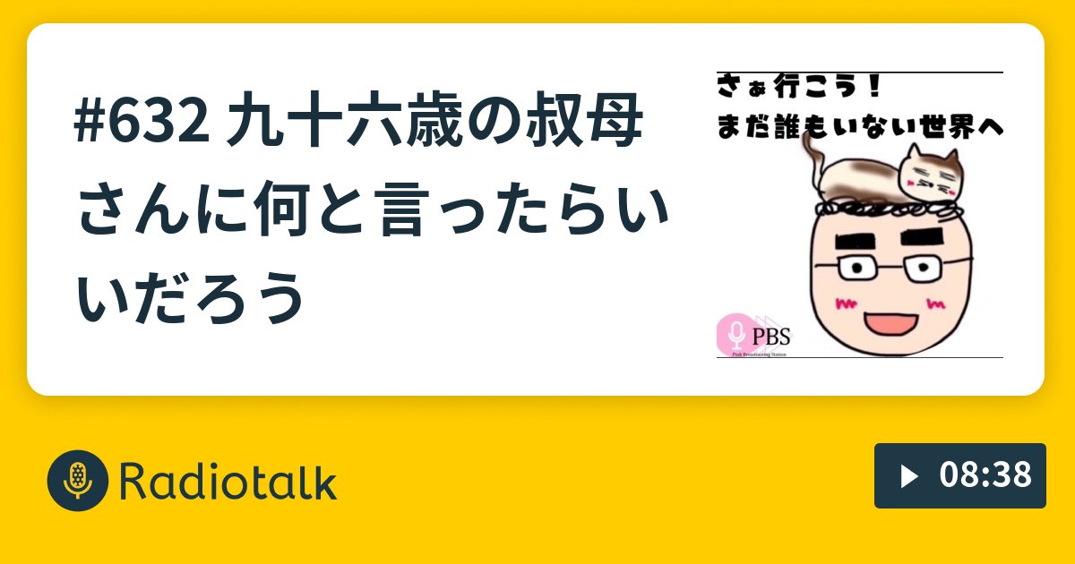 #632 九十六歳の叔母さんに何と言ったらいいだろう - さぁ行こうまだ誰もいない世界へ… - Radiotalk(ラジオトーク)