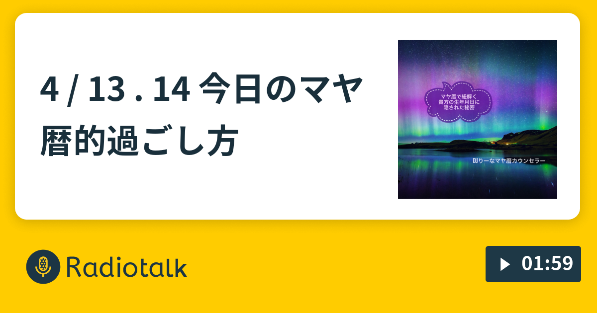 4 / 13 . 14 今日のマヤ暦的過ごし方 - ハッピーマヤ暦 - Radiotalk(ラジオトーク)