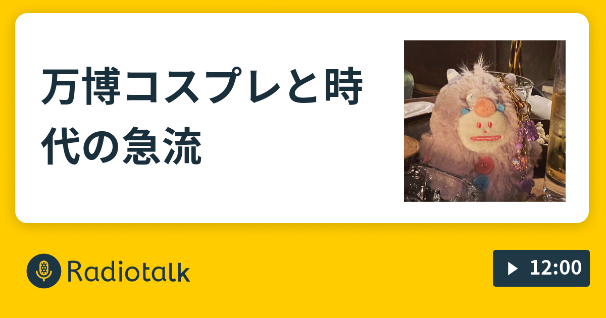 万博コスプレと時代の急流 - 人生詰んでる元同人女 - Radiotalk(ラジオトーク)