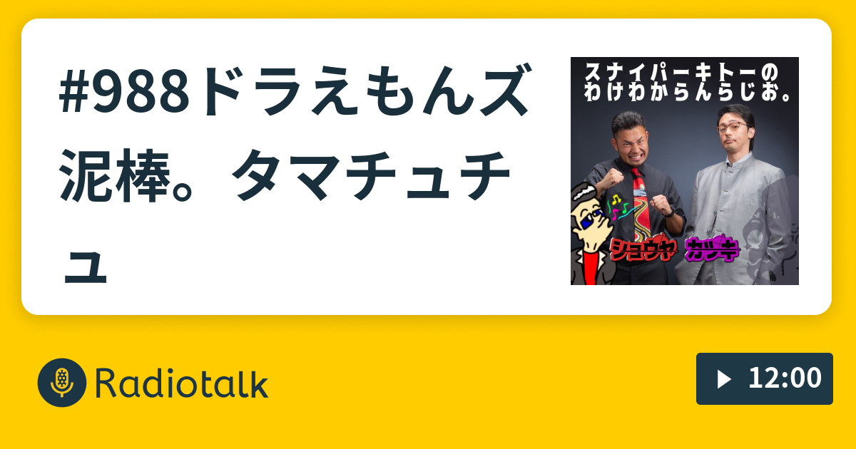 #988ドラえもんズ泥棒。タマチュチュ - スナイパーキトーのわけわからんらじお。 - Radiotalk(ラジオトーク)